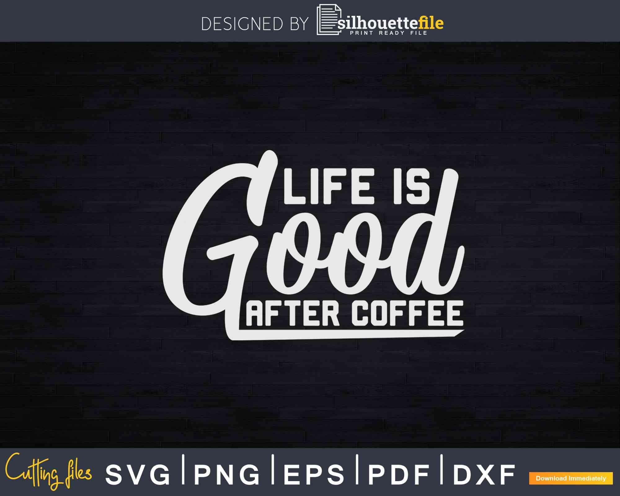 Life Is Good After Coffee Svg Dxf Png Cricut Printable Cut | Silhouettefile